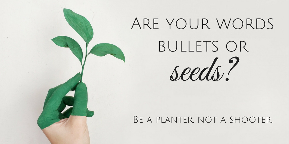 Are Your Words Bullets or Seeds?