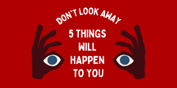 Don't Look Away. These 5 things will happen to you too.