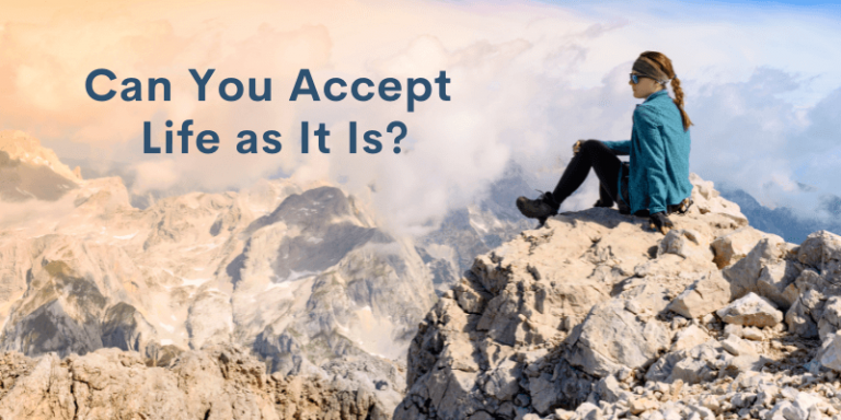 Can You Let Go of How You Want Life to Be, and Accept Life as It Is?