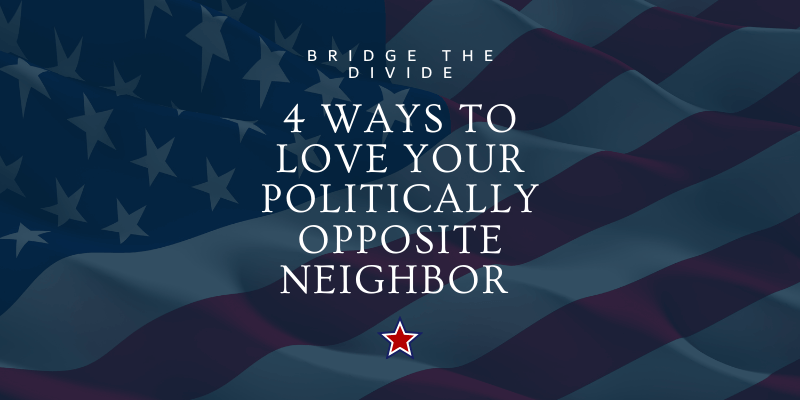 Bridge the Divide: 4 Ways to Love Your Politically Opposite Neighbor