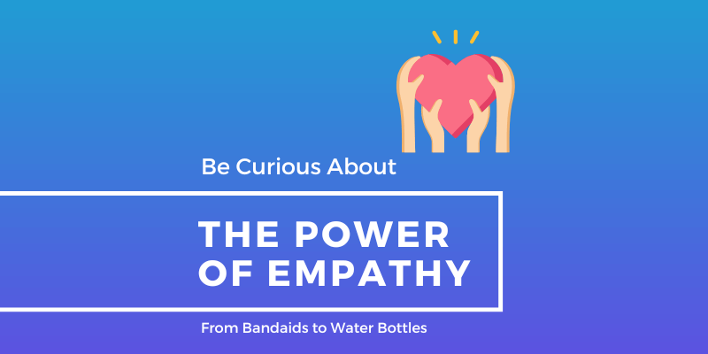 From Bandaids to Water Bottles, Be Curious About the Power of Empathy