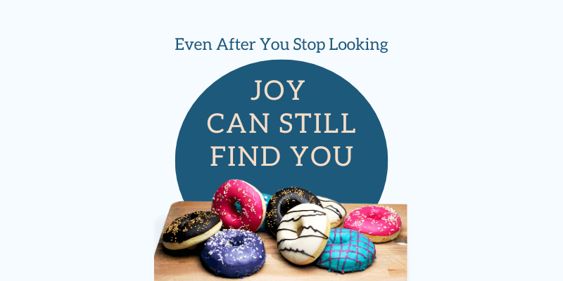 Even After You Stop Looking, Joy Can Still Find You